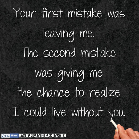 Your first mistake was leaving me. The second mistake was giving me the ...