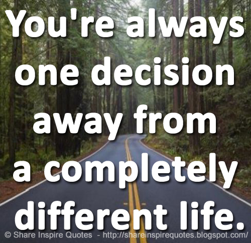 You're always one decision away from a completely different life ...