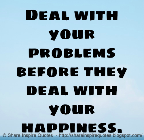 Deal with your problems before they deal with your happiness. | Share ...