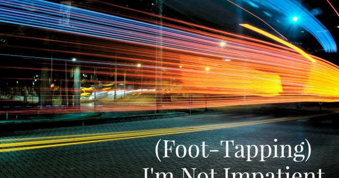 Journey of a Catholic Nerd Writer: (Foot-Tapping) I'm Not Impatient