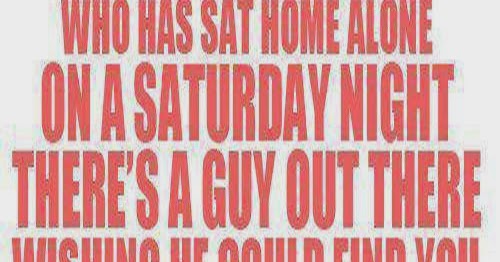 For Every Girl Who Has Sat Home Alone On A Saturday Night Theres A Guy Out There Wishing He