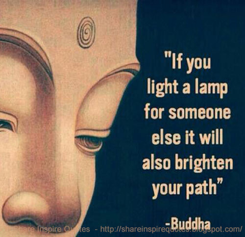If you light a lamp for somebody else it will also brighten your path ...