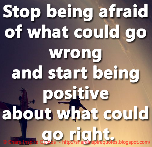 Stop being afraid of what could go wrong and start being positive about ...