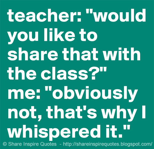 Teacher: Would you like to share that with the class? Me: Obviously not ...