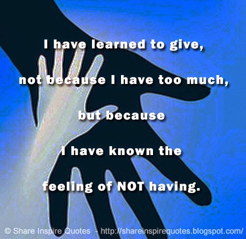I have learned to give, not because I have too much, but because I have ...
