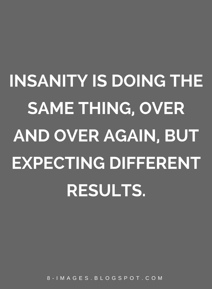 Insanity is doing the same thing, over and over again, but expecting ...