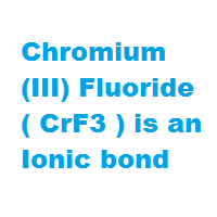 Is Chromium (III) Fluoride ( CrF3 ) an ionic or covalent bond