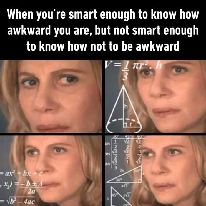 When you're smart enough to know how awkward you are but not smart ...