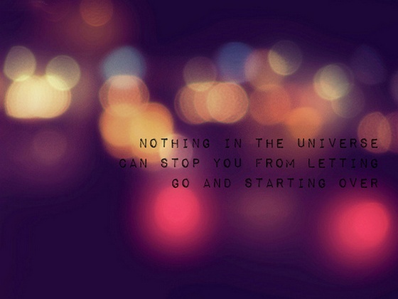 Nothing in the universe can stop you from letting go and starting over ...
