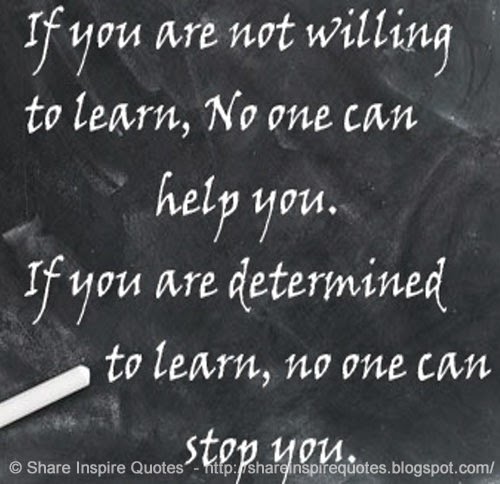 If you are not willing to learn, No one can help you. If you are ...