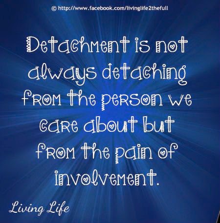 DETACHMENT IS NOT ALWAYS DETACHING FROM THE PERSON WE CARE ABOUT BUT ...