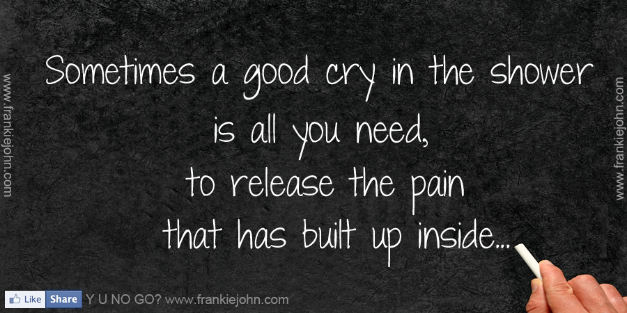 Sometimes a good cry in the shower is all you need, to release the pain ...