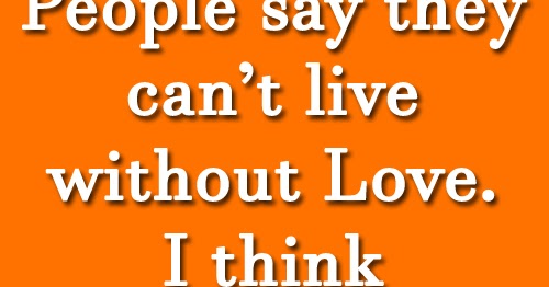 People say they can’t live without Love. I think oxygen is more ...
