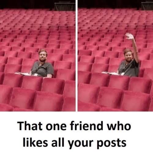 That one friend who likes all your posts