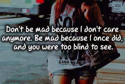 Don't be mad because I don't care anymore. Be mad because I once did ...
