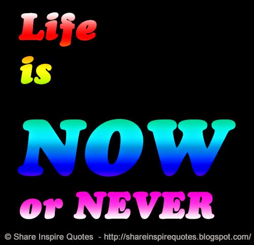 Life is NOW or NEVER. | Share Inspire Quotes