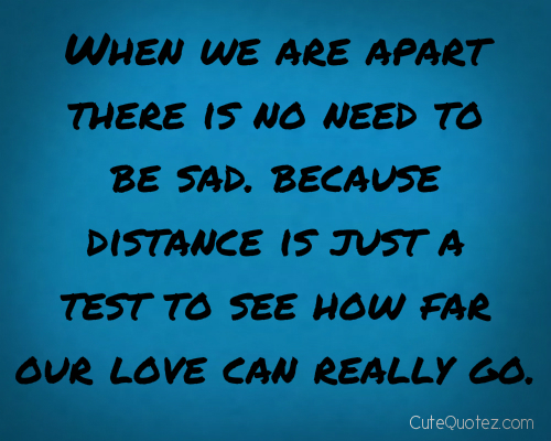 When we are apart there is no need to be sad. Because distance is just ...