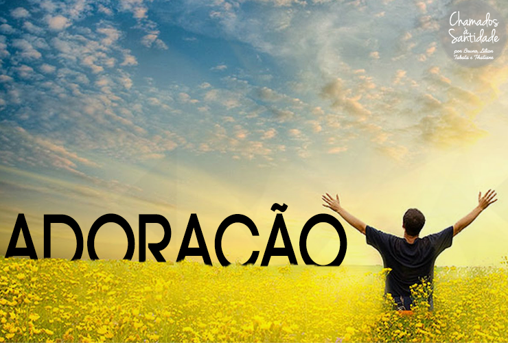 ADORAÇÃO: O que é ? | Chamados à Santidade - Blog Cristão, Tudo é Para ...