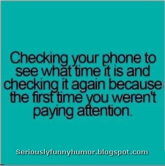 Checking your phone to see the time, not paying attention ...
