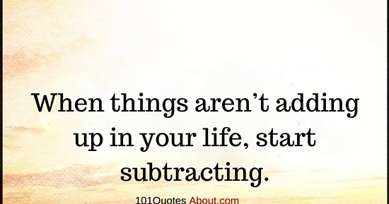 When things aren’t adding up in your life, start subtracting - Life Quote