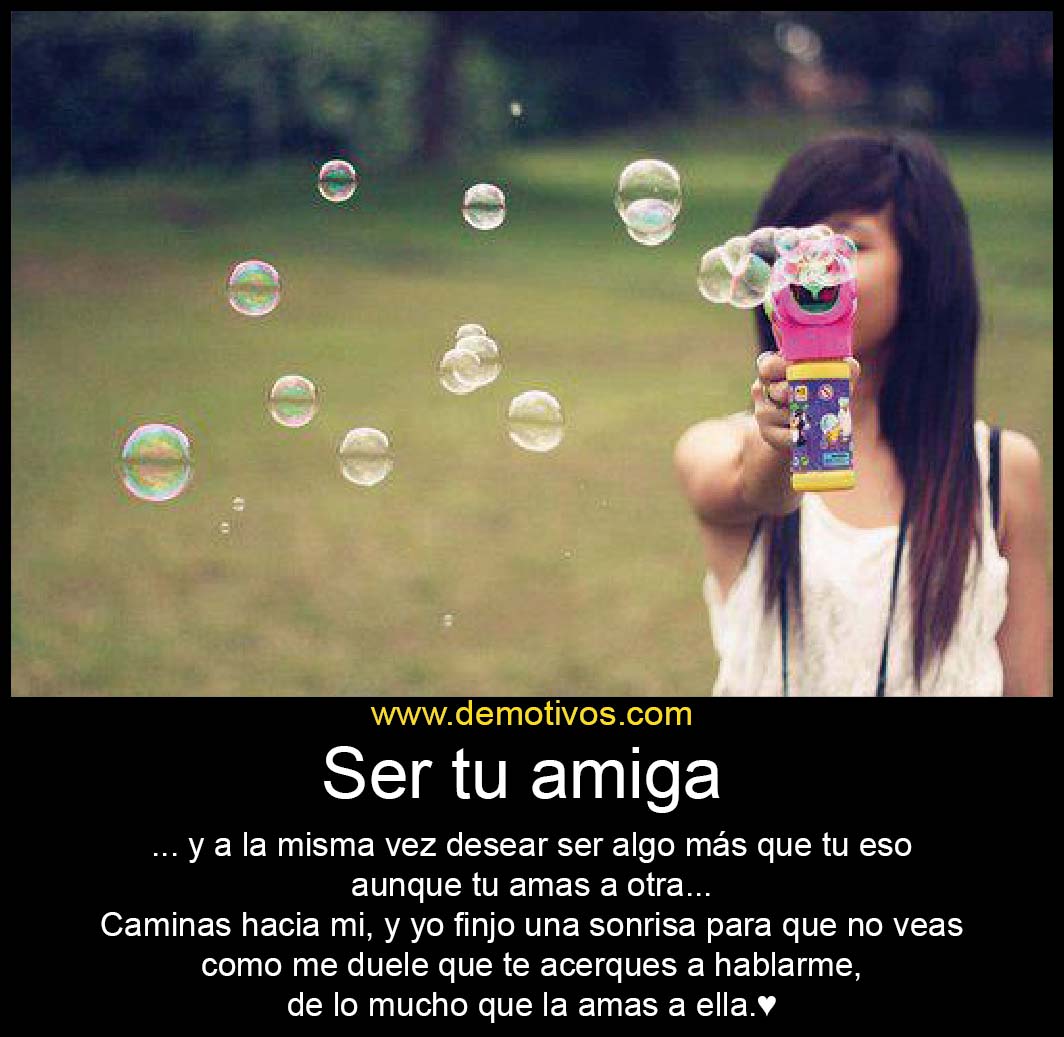 Ser tu amiga y a la vez sentir algo mas que amistad por ti, a pesar de ...