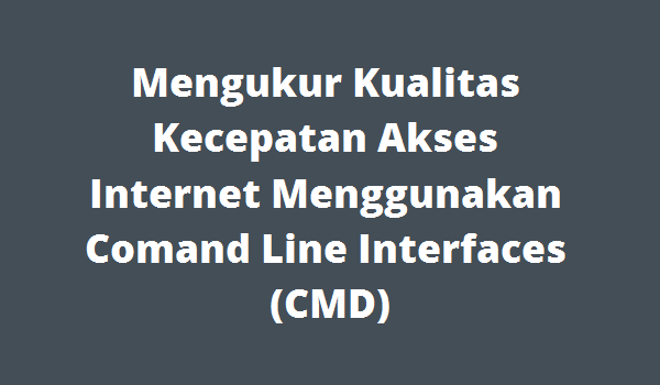Mengukur Kualitas Kecepatan Akses Internet Menggunakan Comand Line Interfaces (CMD)