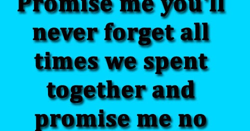 Promise me you'll never forget all times we spent together and promise ...