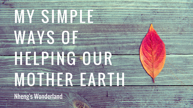 My Simple Ways of Helping Our Mother Earth - Nheng's Wonderland