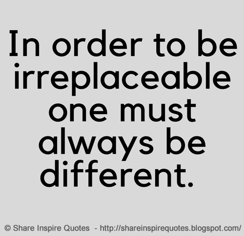 In order to be irreplaceable, one must always be different. | Share ...