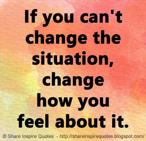 If you can't change the situation, change how you feel about it ...