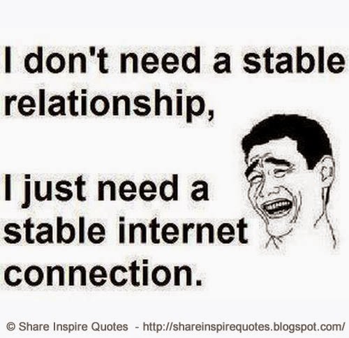 I don't need a stable relationship, I just need a stable internet ...