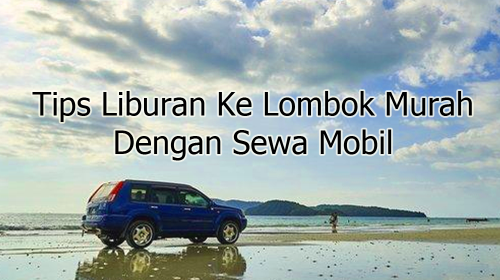 Tips Liburan Ke Lombok Murah Dengan Sewa Mobil