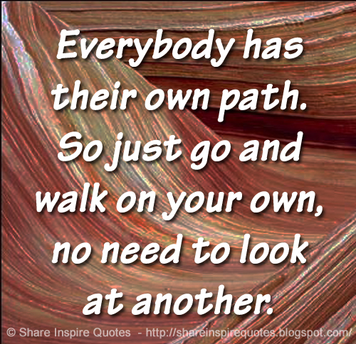 Everybody has their own path. So just go and walk on your own, no need ...