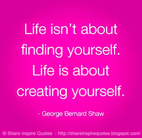 Life isn't about finding yourself. It's about CREATING YOURSELF ...