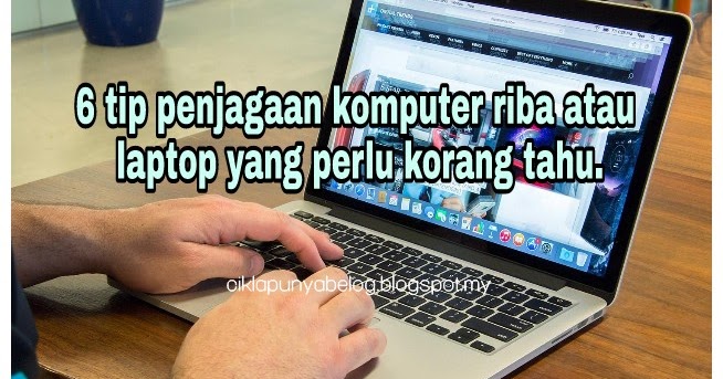 6 tip penjagaan komputer riba atau laptop yang perlu korang tahu.