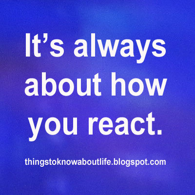 Things To Know About Life: How you react