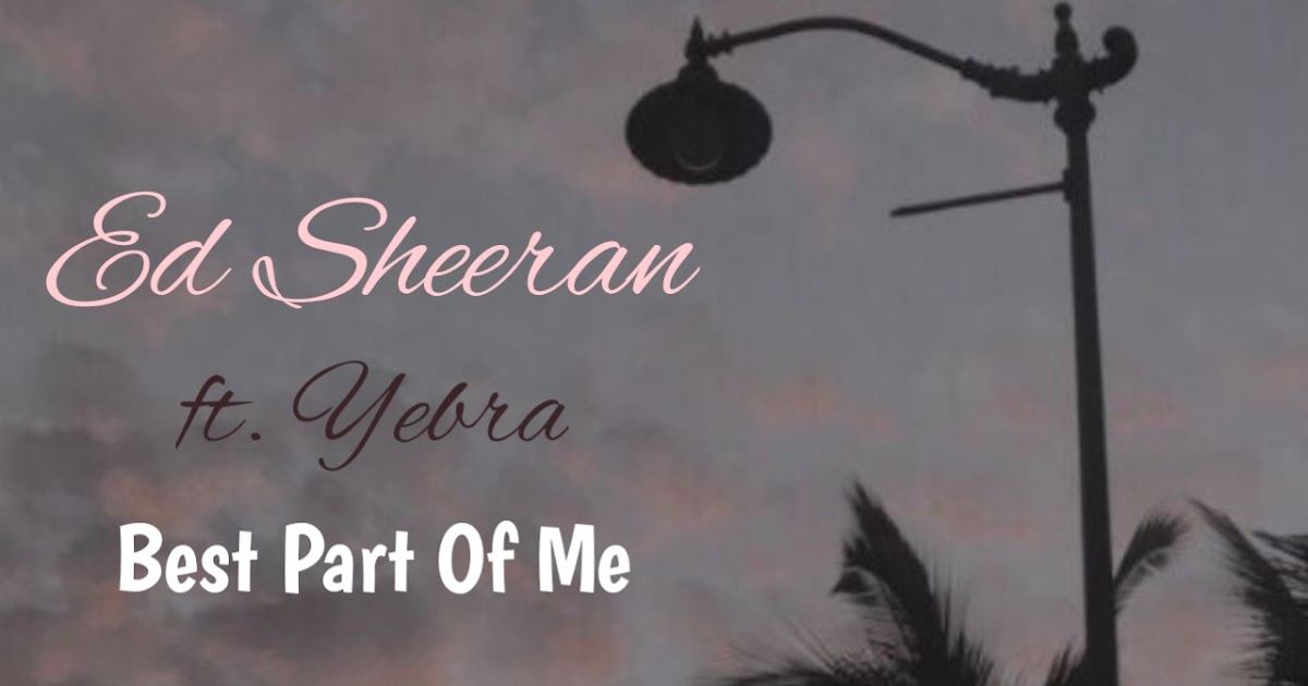 Lirik Lagu Best Part Of Me - Ed Sheeran feat. Yebra dan Terjemahannya ...
