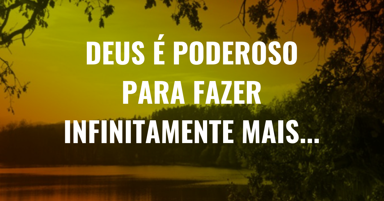 DEUS É PODEROSO PARA FAZER INFINITAMENTE MAIS...