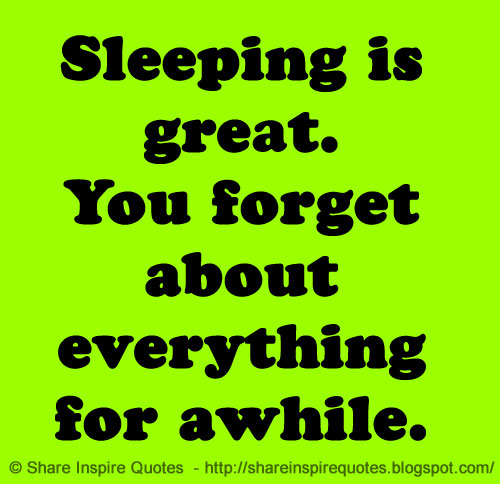Sleeping is great. You forget about everything for awhile. | Share ...