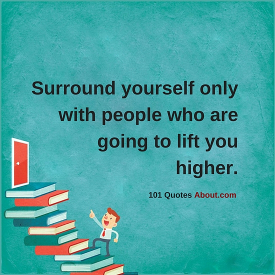 Surround yourself only with people who are going to lift you higher ...