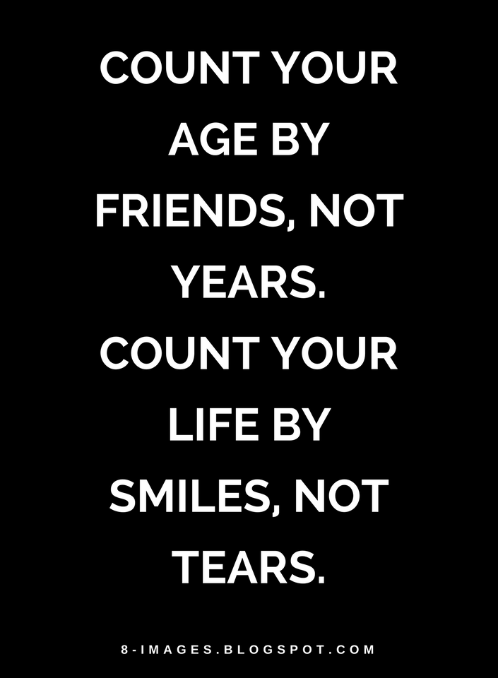 Count your age by friends, not years. Count your life by smiles, not ...