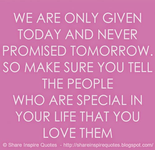 We are only given TODAY and never promised TOMORROW. So make sure you ...