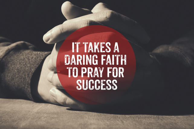TRUSTWORTHY SAYINGS: It Takes a Daring Faith to Pray for Success