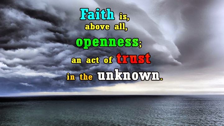 FAITH IS,ABOVE ALL,OPENNESS;AN ACT OF TRUST IN THE UNKNOWN. - Quotes