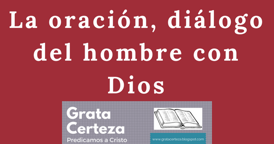 La oración, diálogo del hombre con Dios | Grata Certeza