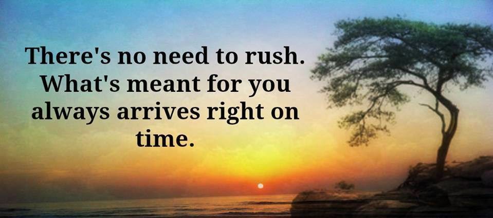 THERE'S NO NEED TO RUSH. WHAT'S MEANT FOR YOU ALWAYS ARRIVES RIGHT ON ...