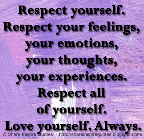 Respect yourself. Respect your feelings, your emotions, your thoughts ...