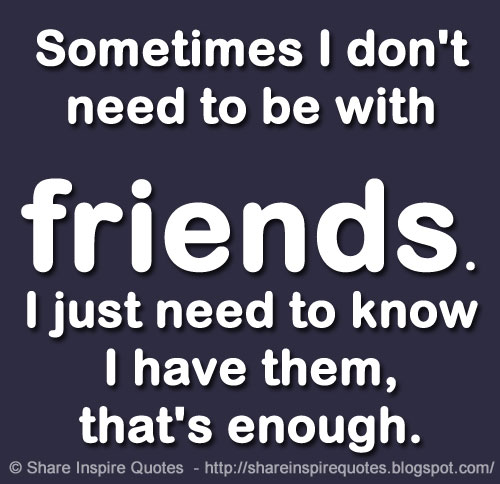 Sometimes I don't need to be with friends. I just need to know I have ...