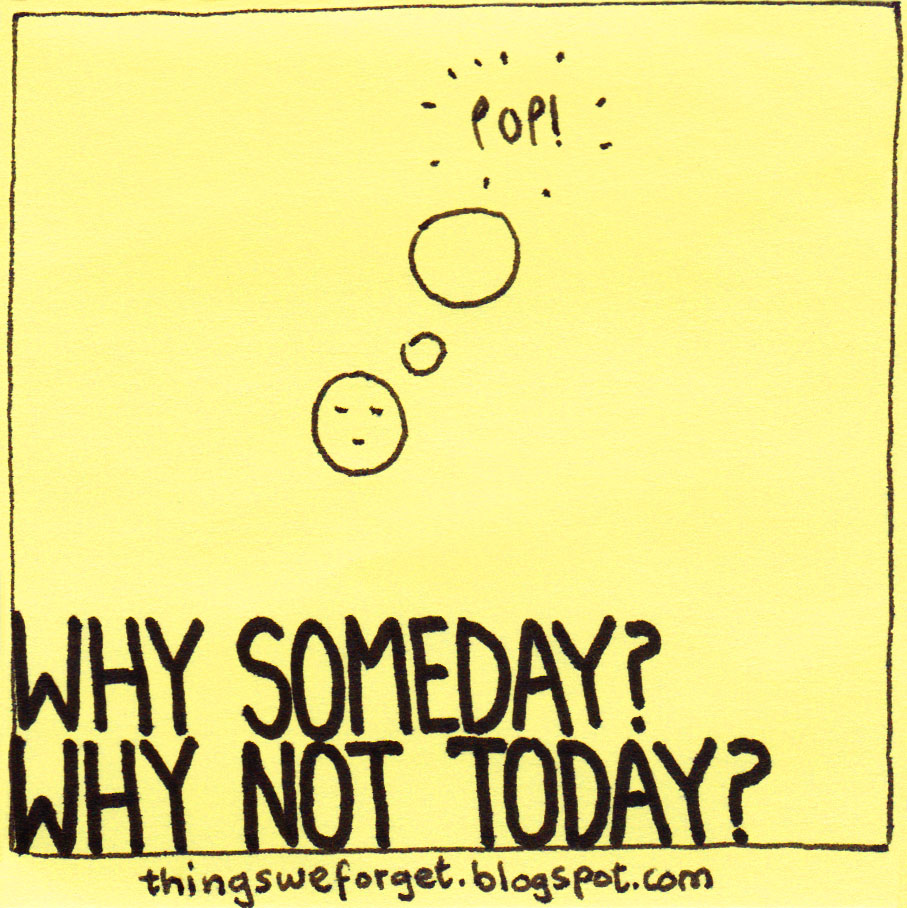 Things We Forget: 931: Why someday? Why not today?
