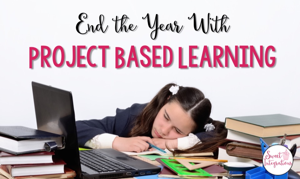 Why End the Year With a Project Based Learning Unit? | Sweet Integrations